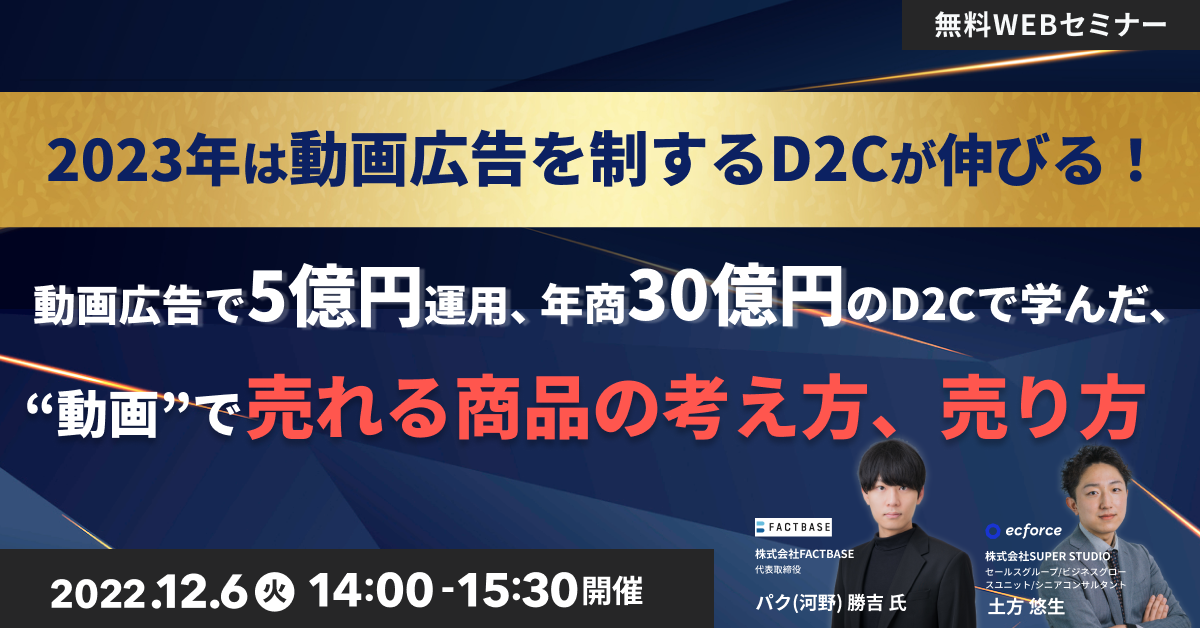 2023年は動画広告を制するD2Cが伸びる！動画広告で5億円運用、年商30億円のD2Cで学んだ“動画”で売れる商品の考え方、売り方